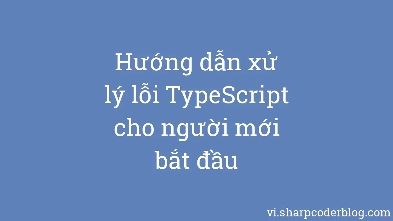 Hướng dẫn xử lý lỗi TypeScript cho người mới bắt đầu | Sharp Coder Blog Hướng dẫn xử lý lỗi TypeScript cho người mới bắt đầu | Sharp Coder Blog