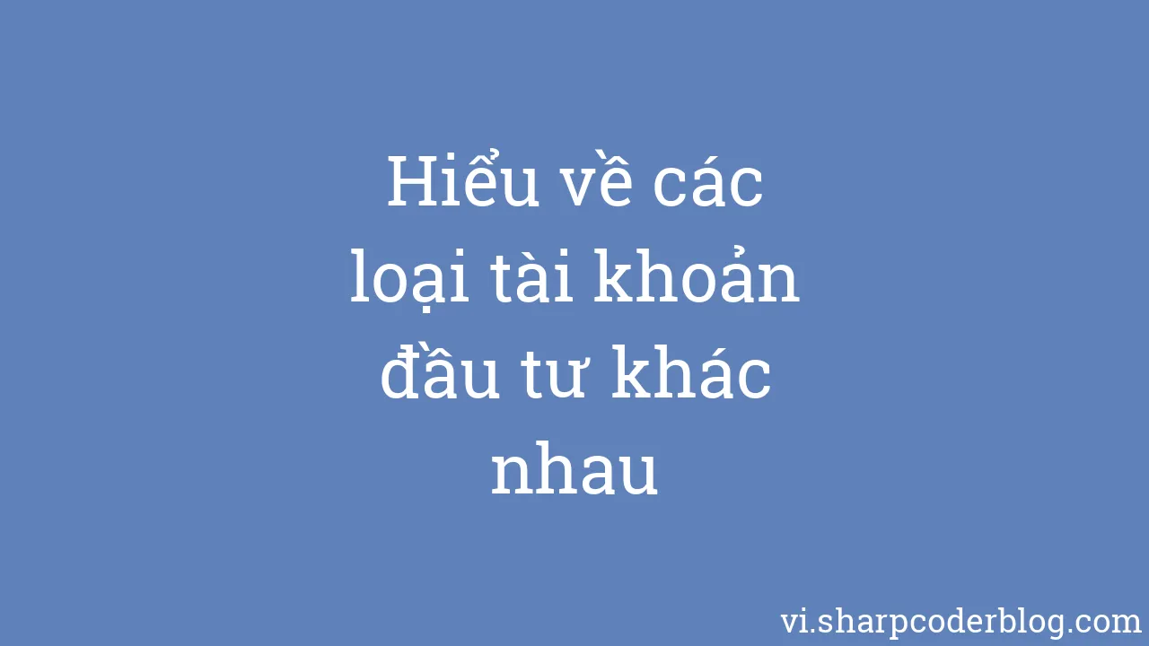 Hiểu về các loại tài khoản đầu tư khác nhau | Sharp Coder Blog