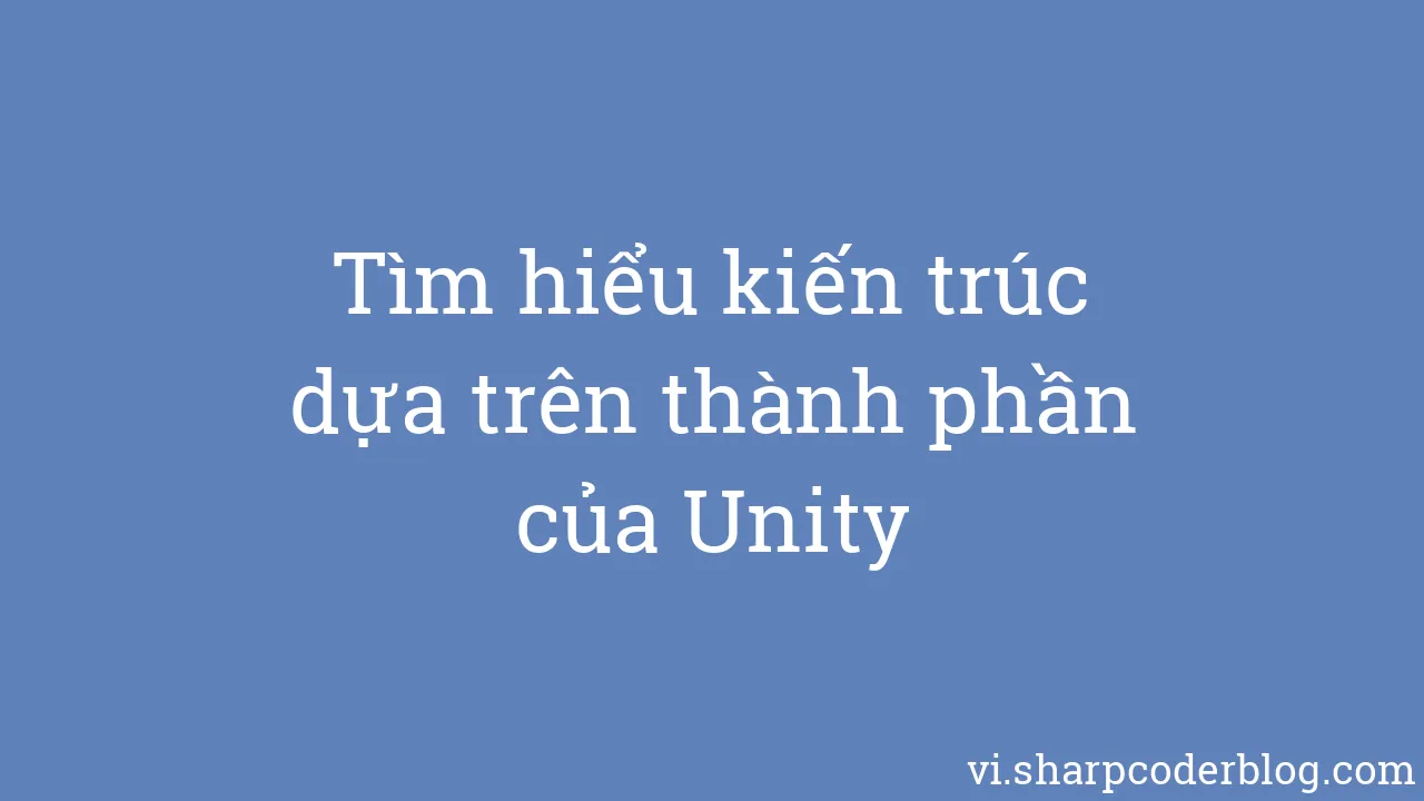 Tìm Hiểu Kiến Trúc Dựa Trên Thành Phần Của Unity Sharp Coder Blog