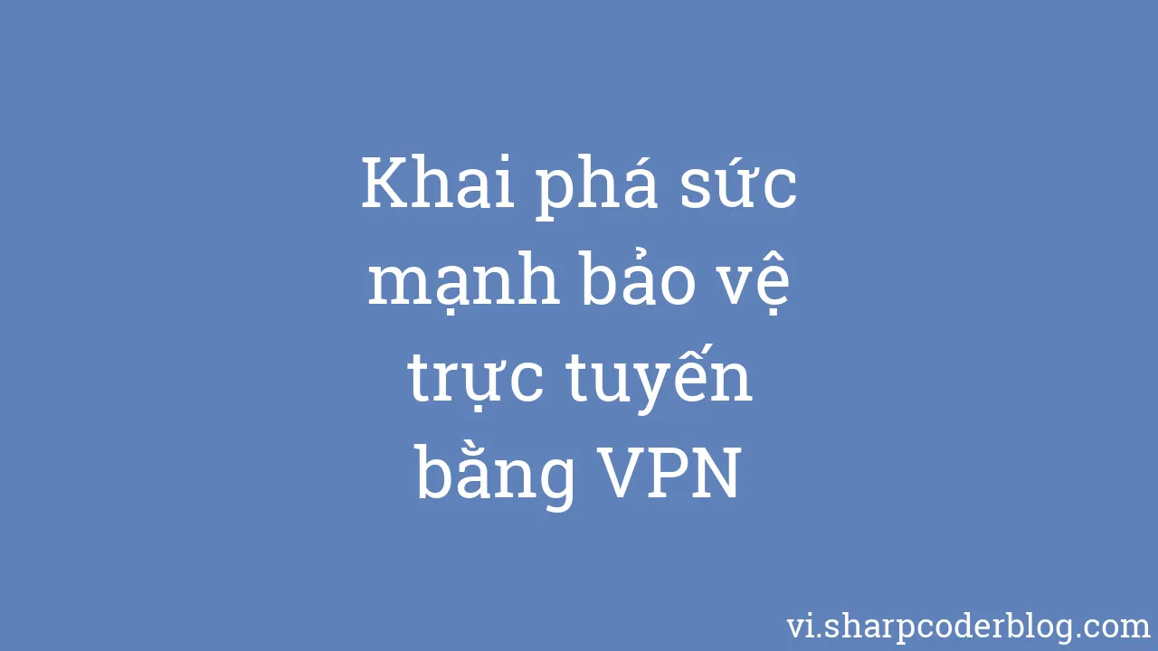 Khai phá sức mạnh bảo vệ trực tuyến bằng VPN | Sharp Coder Blog