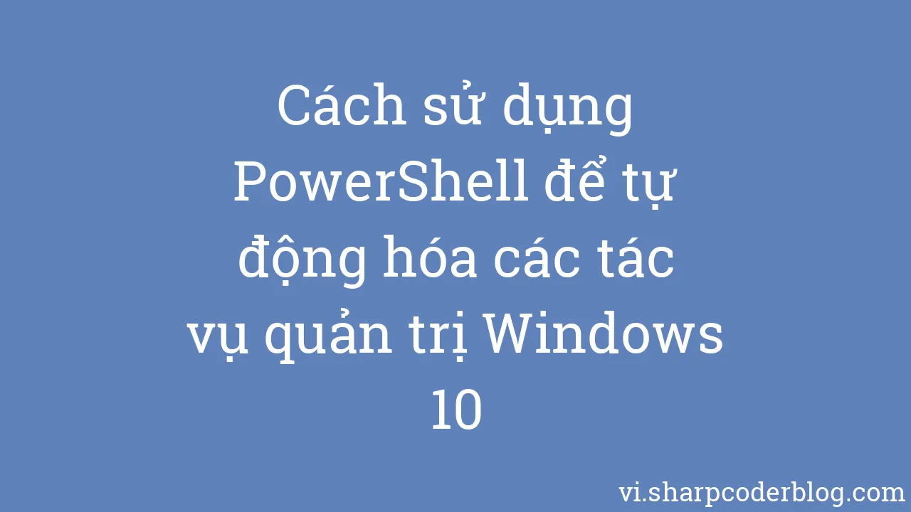 Cách Sử Dụng Powershell để Tự động Hóa Các Tác Vụ Quản Trị Windows 10 Sharp Coder Blog
