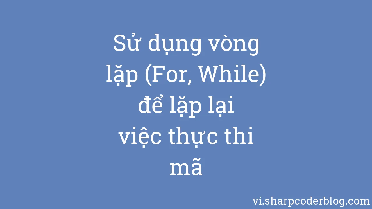 Sử Dụng Vòng Lặp For While để Lặp Lại Việc Thực Thi Mã Sharp Coder Blog