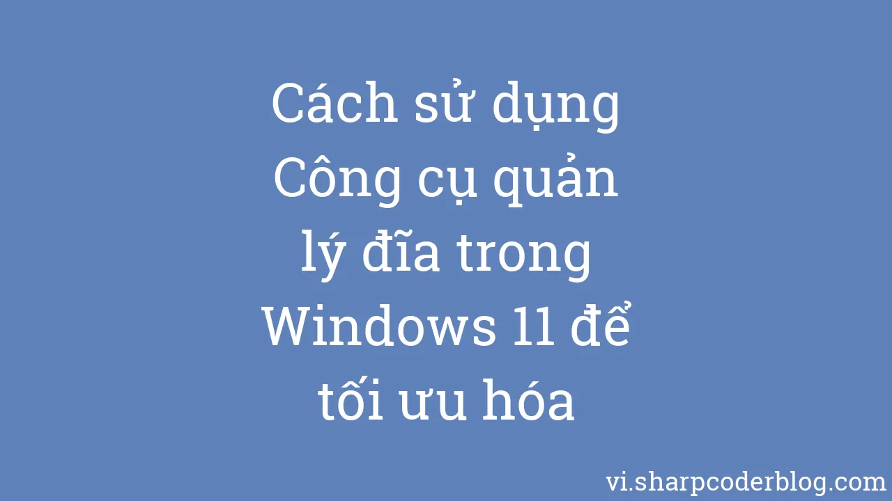 Cách sử dụng Công cụ quản lý đĩa trong Windows 11 để tối ưu hóa | Sharp Coder Blog