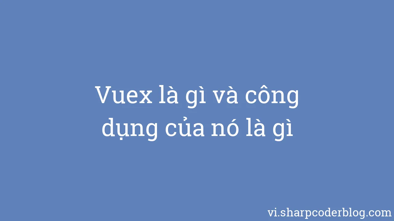 Vuex Là Gì Và Công Dụng Của Nó Là Gì Sharp Coder Blog