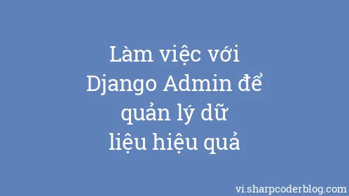 Làm việc với Django Admin để quản lý dữ liệu hiệu quả - Thumbnail
